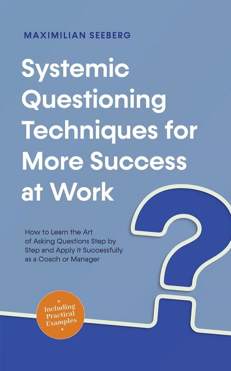 Systemic Questioning Techniques for More Success at Work How to Learn the Art of Asking ...