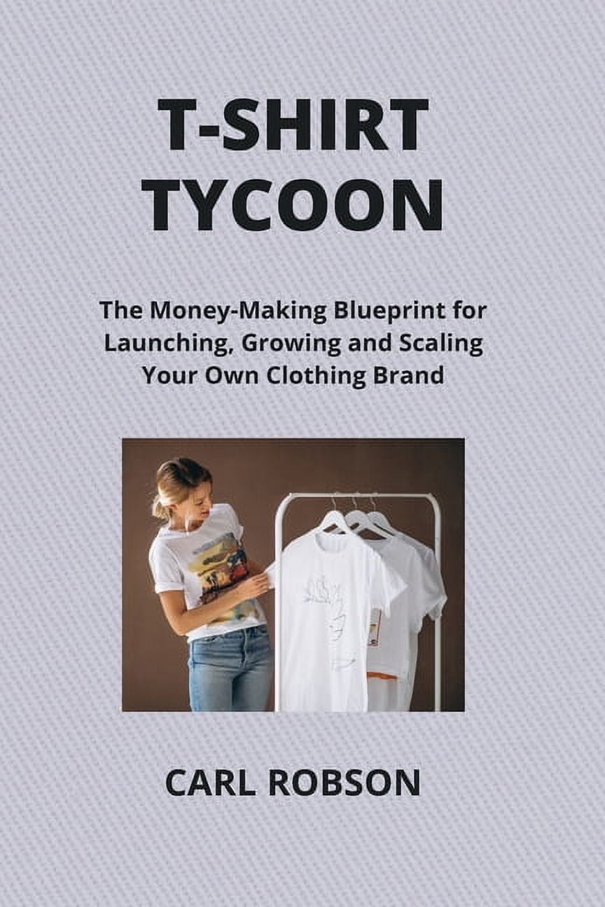 T-Shirt Tycoon: The Money-Making Blueprint for Launching, Growing and ...