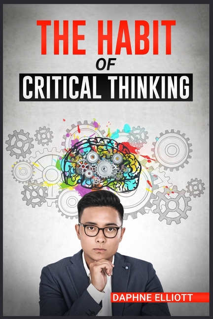 THE HABIT OF CRITICAL THINKING: Change Your Mind and Sharpen Your ...