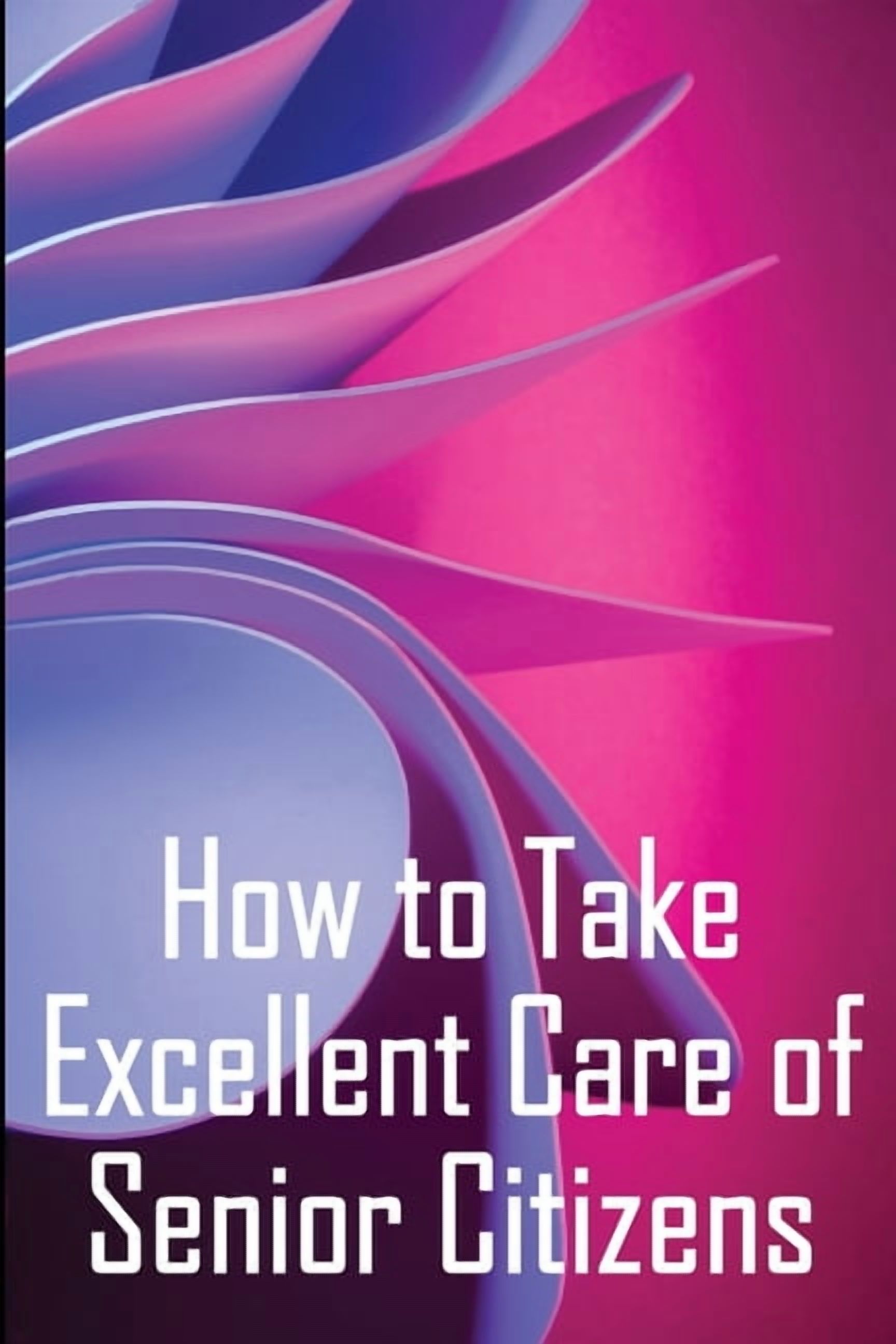How to Take Excellent Care of Senior Citizens: A guide to selecting an ...