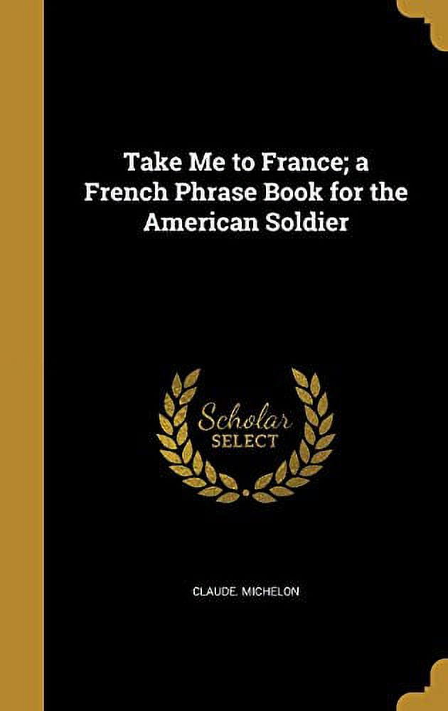 Take Me to France; a French Phrase Book for the American Soldier ...