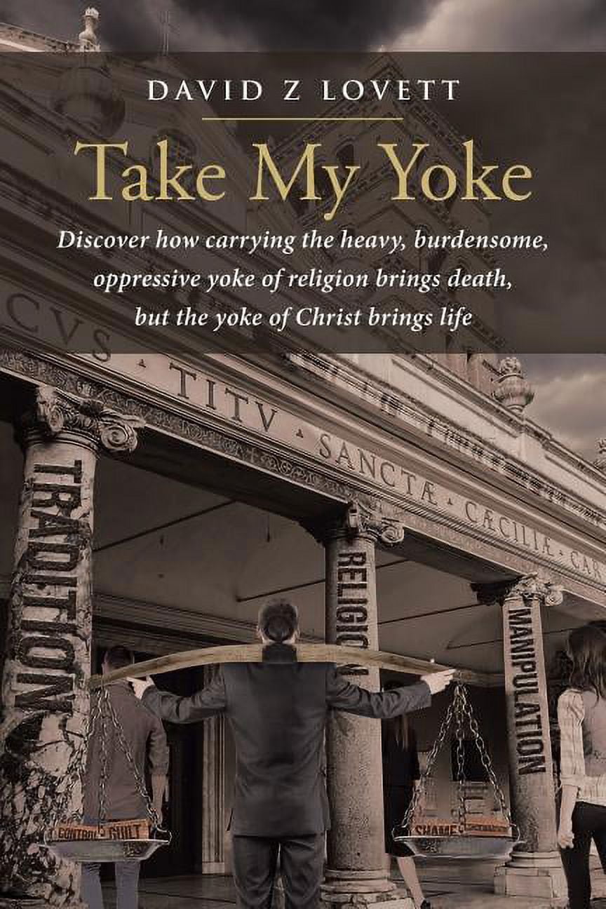 Take My Yoke : Discover how carrying the heavy, burdensome, oppressive ...