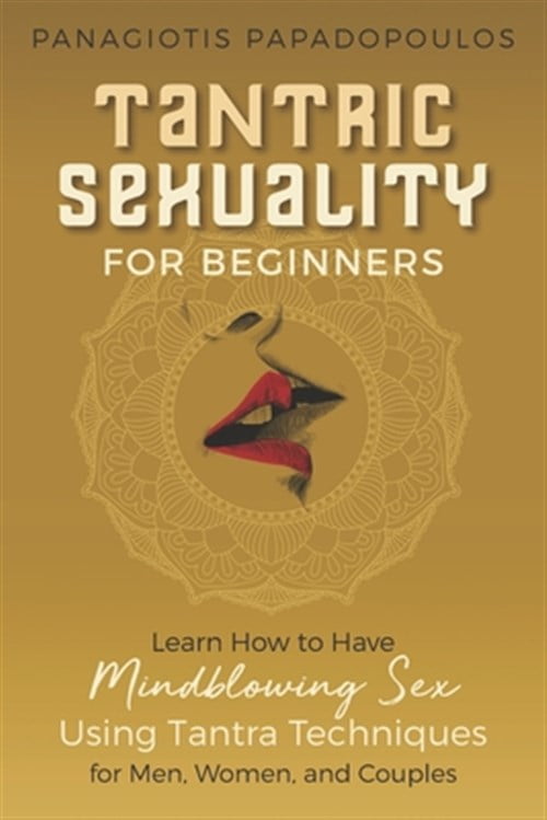 Tantric Sexuality For Beginners Learn How To Have Minblowing Sex Using Tantra Techniques For Men