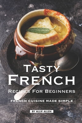 Tasty French Recipes for Beginners: French Cuisine Made Simple ...