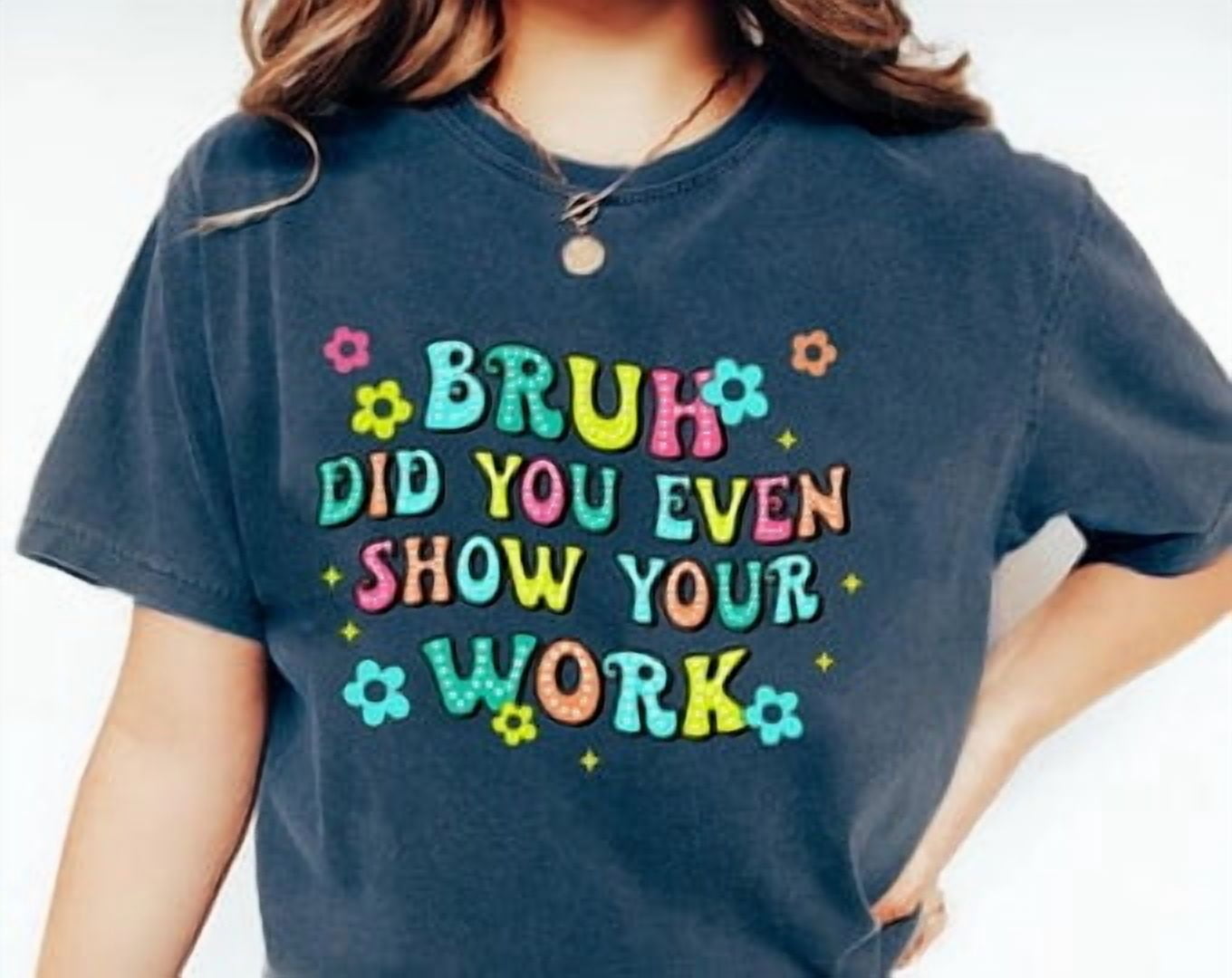 Teacher Shirt Bruh Did You Even Show Your Work Shirt Teacher ...