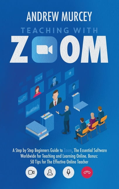 Teaching with Zoom : A Step by Step Beginners Guide to Zoom, The ...