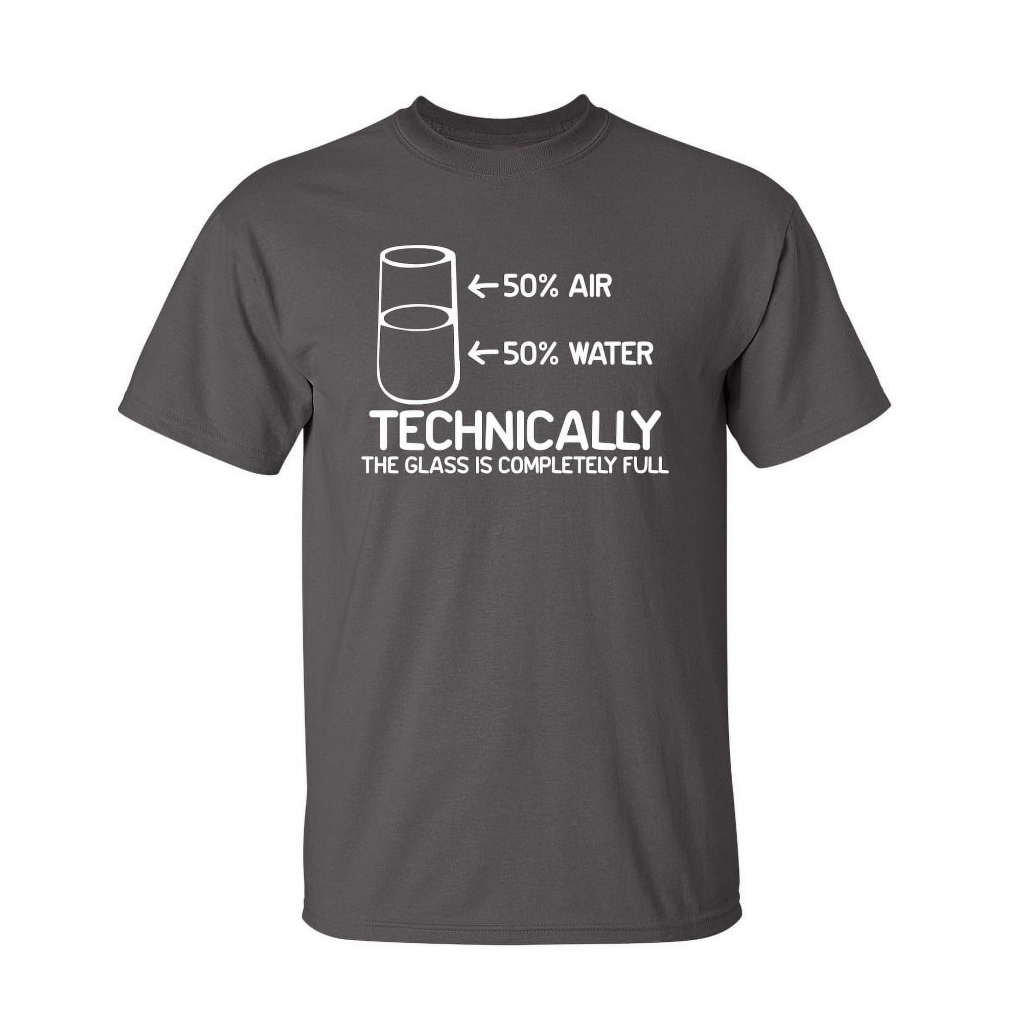 Technically The Glass Is Completely Full Sarcastic Humor Graphic Novelty Funny T Shirt - Walmart.com