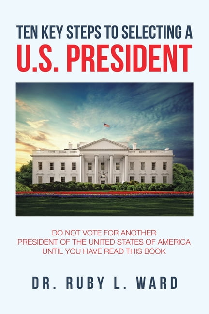 Ten Key Steps to Selecting a U.S. President : Do Not Vote for Another ...