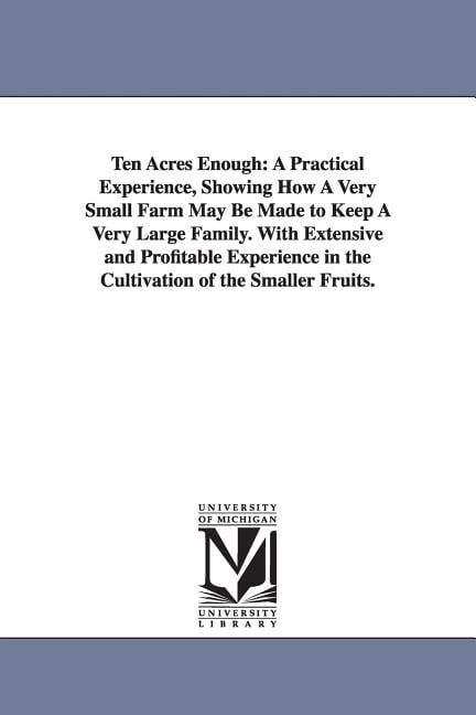 Ten Acres Enough: A Practical Experience, Showing How A Very Small Farm ...