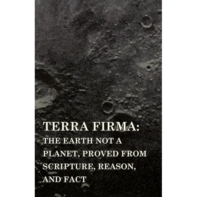 Terra Firma: the Earth Not a Planet, Proved from Scripture, Reason, and ...