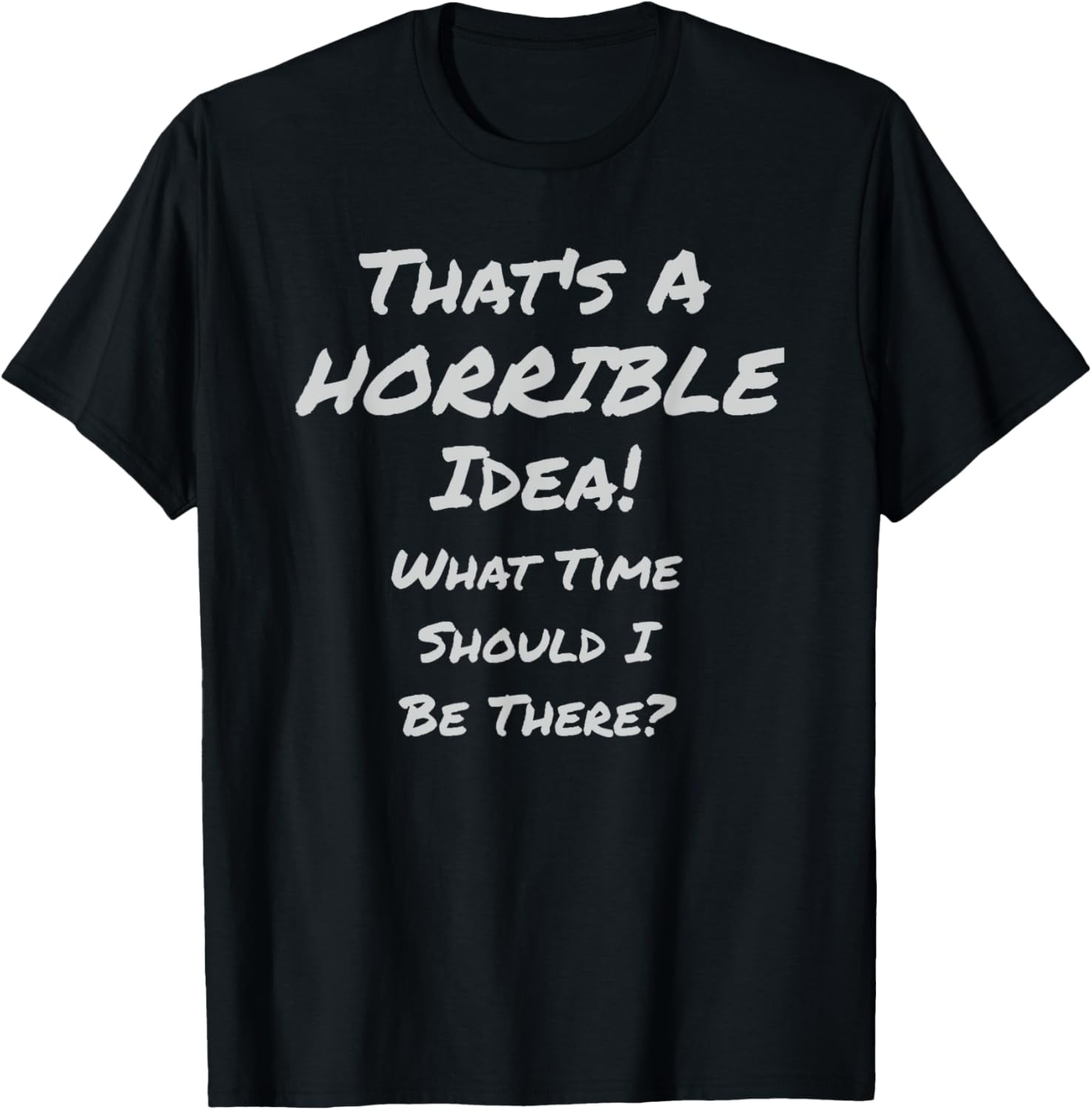 That's A HORRIBLE Idea! What Time Should I Be There? T-Shirt - Walmart.com