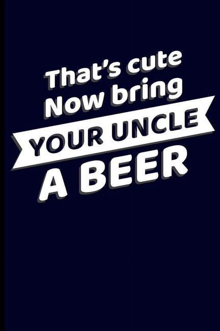 That's Cute Now Bring Your Uncle a Beer: Uncle Journal Notebook ...