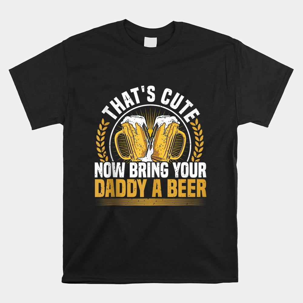 Thats Cute Now Bring Your Daddy A Beer Shirt - Walmart.com