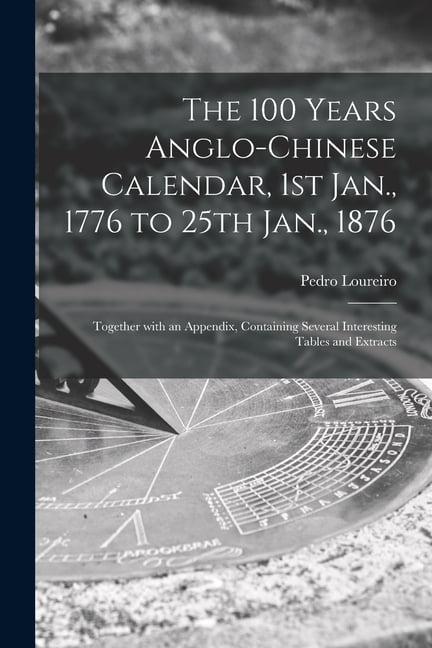 The 100 Years Anglo-Chinese Calendar, 1st Jan., 1776 to 25th Jan., 1876 ...