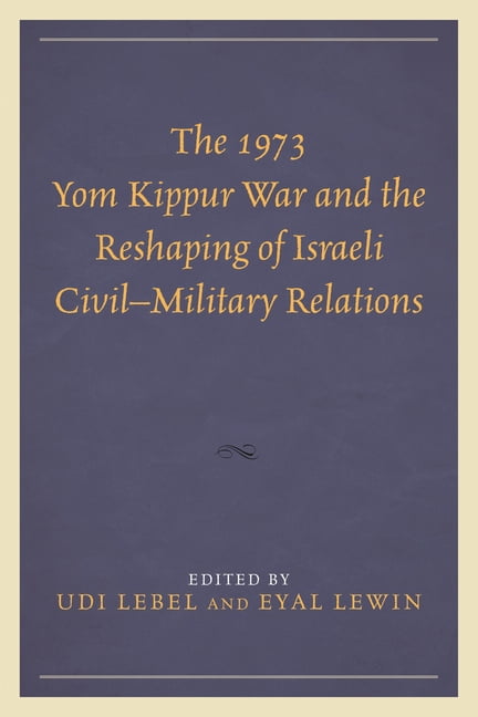 The 1973 Yom Kippur War and the Reshaping of Israeli Civil-Military ...