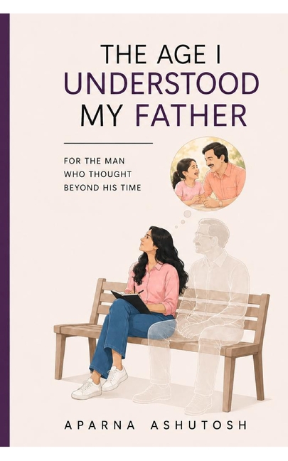 The Age I Understood My Father: For The Man Who Thought Beyond His Time ...
