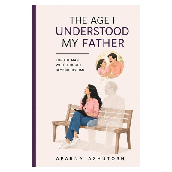 The Age I Understood My Father: For The Man Who Thought Beyond His Time ...