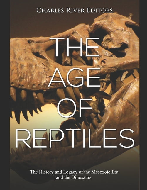 The Age of Reptiles: The History and Legacy of the Mesozoic Era and the ...