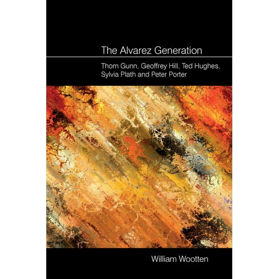 The Alvarez Generation: Thom Gunn, Geoffrey Hill, Ted Hughes, Sylvia ...