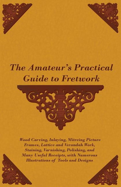 The Amateur's Practical Guide to Fretwork, Wood Carving, Inlaying ...