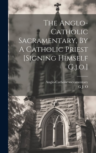 The Anglo-catholic Sacramentary, By A Catholic Priest [signing Himself ...