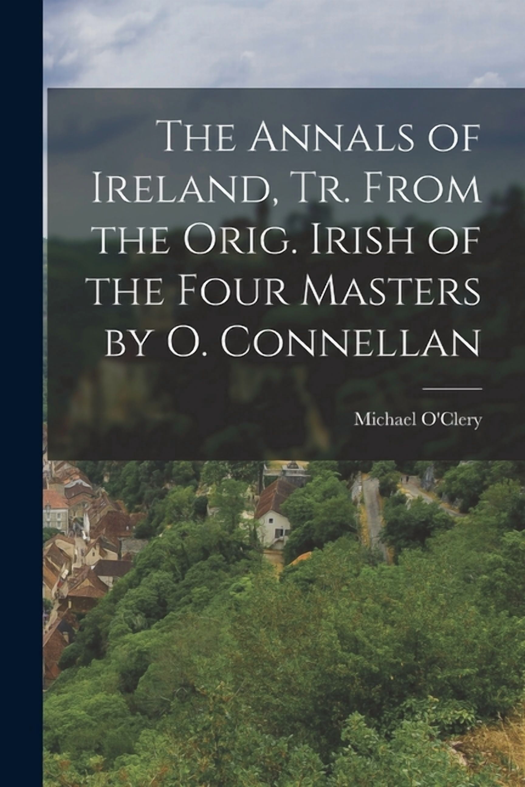 The Annals of Ireland, Tr. From the Orig. Irish of the Four Masters by ...