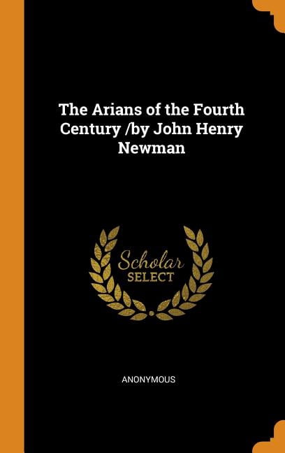 The Arians of the Fourth Century /by John Henry Newman Hardcover ...