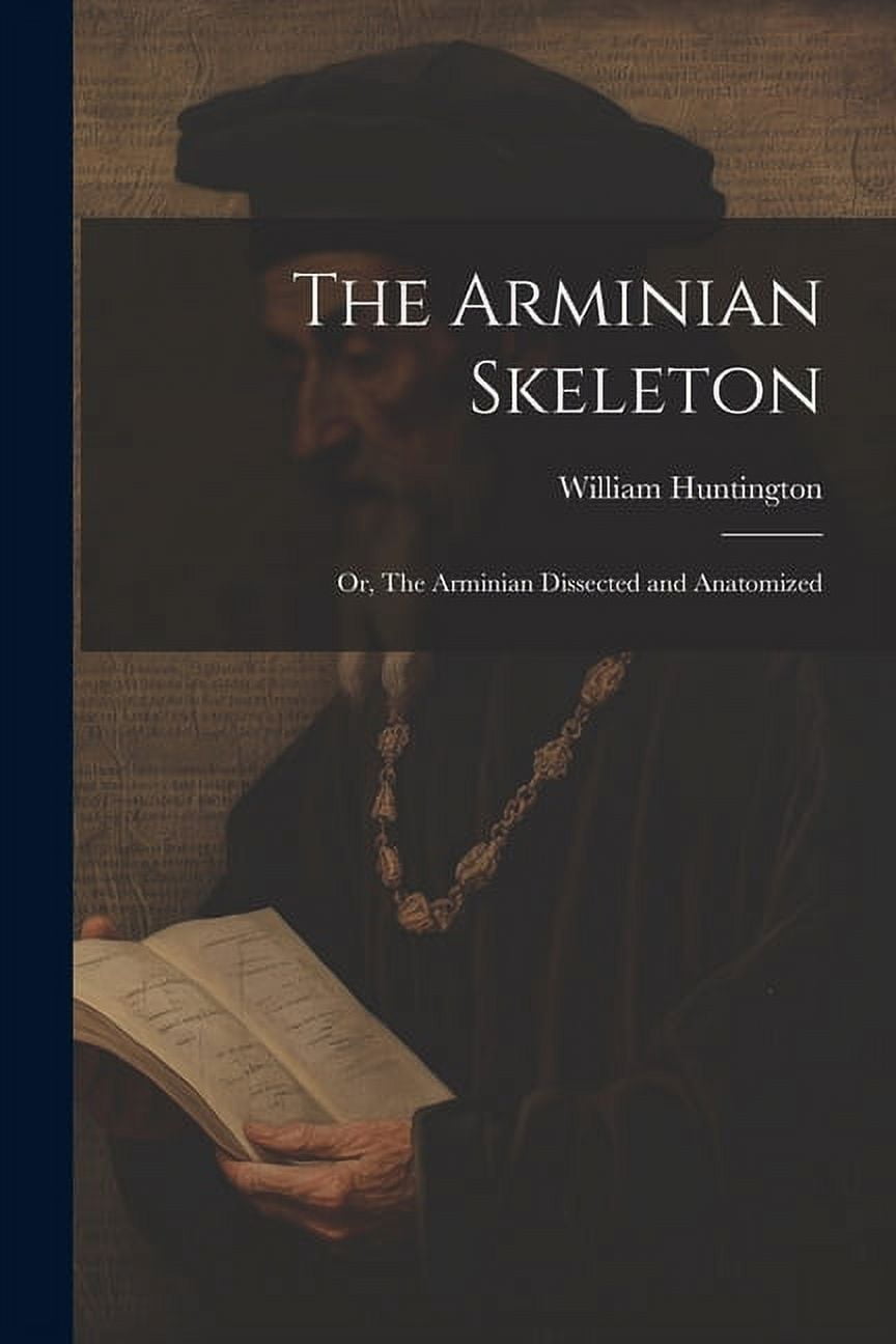 The Arminian Skeleton; or, The Arminian Dissected and Anatomized ...