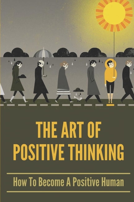 The Art Of Positive Thinking: How To Become A Positive Human: How To ...