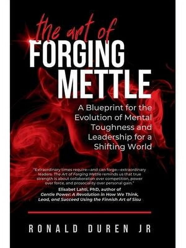 The Art of Forging Mettle : A Blueprint for the Evolution of Mental Toughness and Leadership for ...