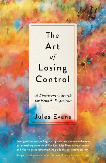 The Art of Losing Control: A Philosopher's Search for Ecstatic ...