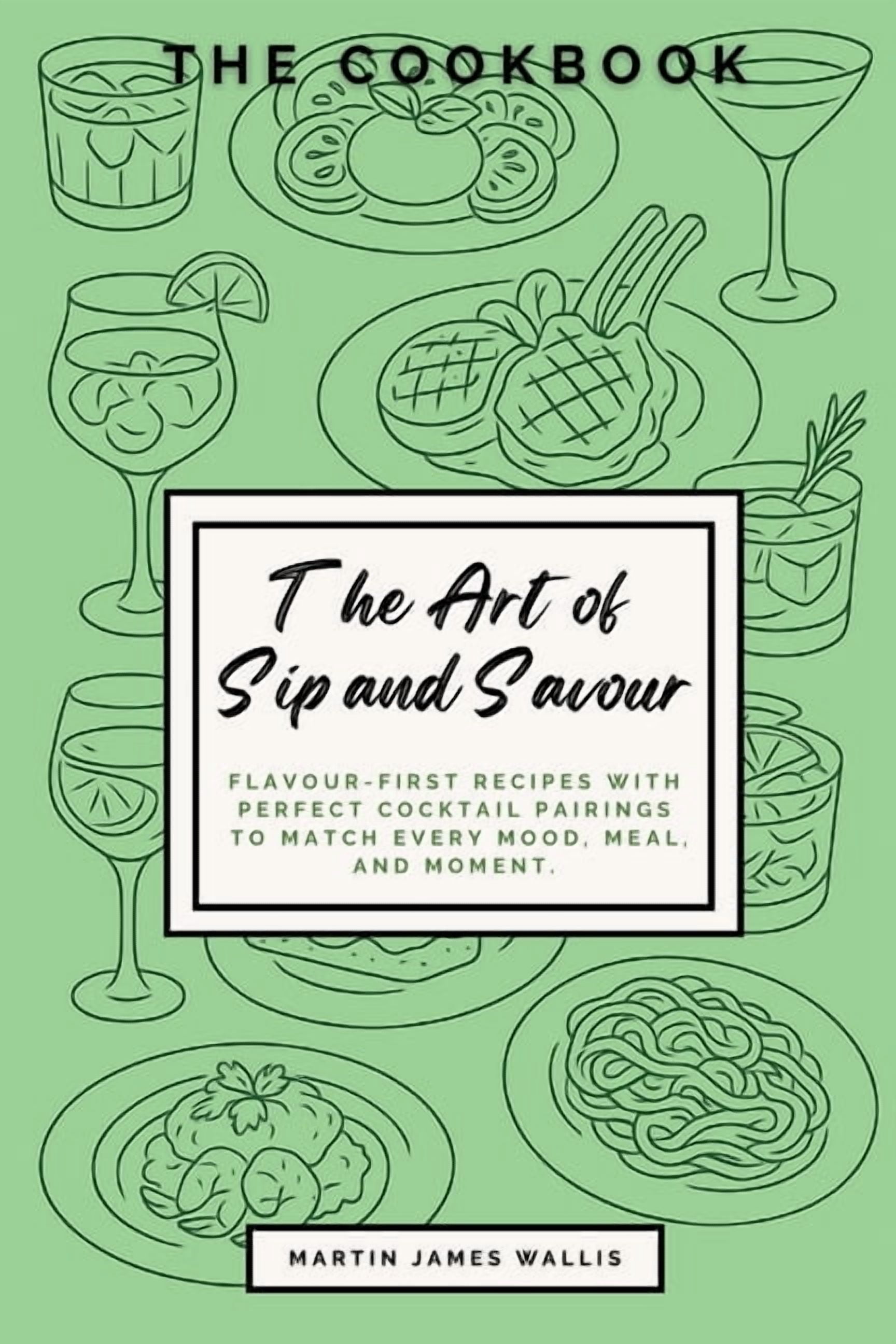 The Art of Sip and Savour: The Cookbook. Flavour-First Recipes with ...