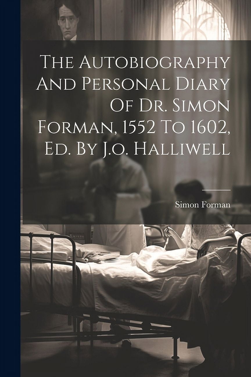 The Autobiography And Personal Diary Of Dr. Simon Forman, 1552 To 1602 ...