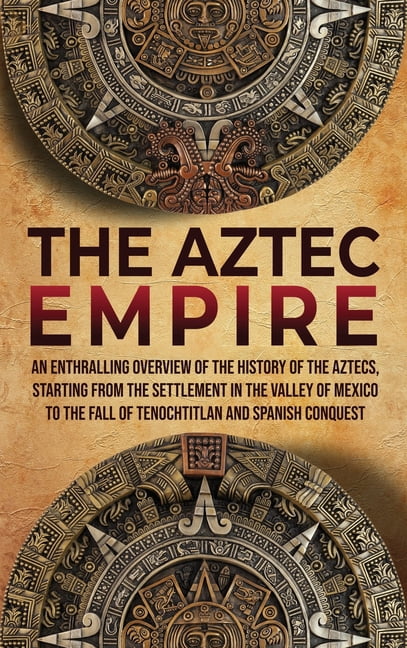 The Aztec Empire: An Enthralling Overview of the History of the Aztecs ...