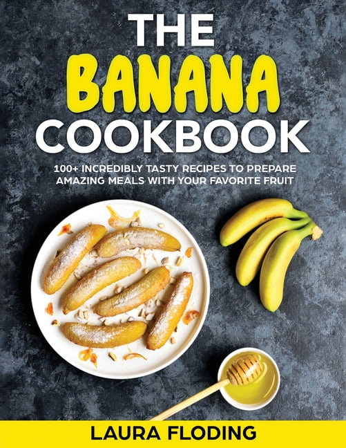 The Banana Cookbook: 100+ Incredibly Tasty Recipes to Prepare Amazing ...