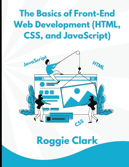 The Basics of Front-End Web Development (HTML, CSS, and JavaScript): Learn How To Design and ...