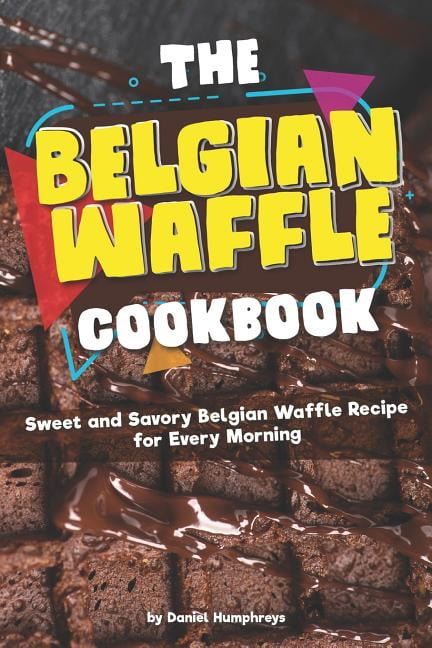 The Belgian Waffle Cookbook: Sweet and Savory Belgian Waffle Recipe for ...