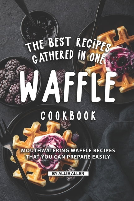 The Best Recipes Gathered in One Waffle Cookbook, (Paperback) - Walmart.com