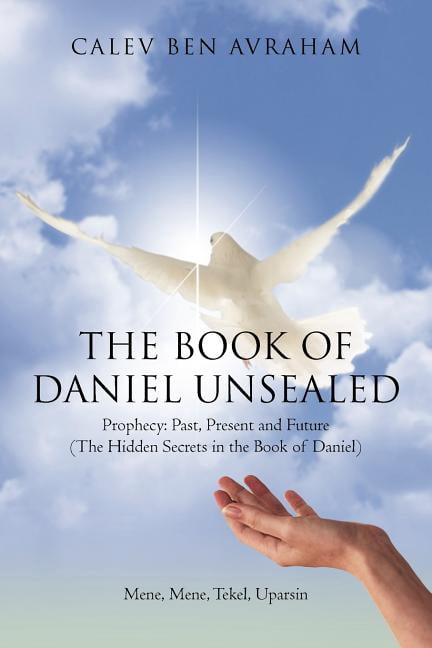 The Book of Daniel Unsealed: Prophecy: Past, Present and Future (The ...