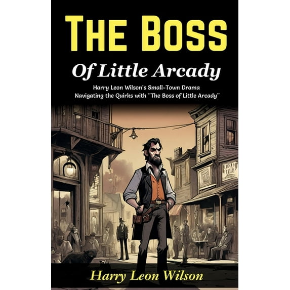 The Boss of Little Arcady: Harry Leon Wilson's Small-Town Drama ...