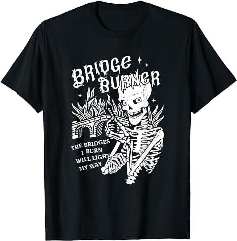 The Bridges I Burn Will Light My Way Bridge Burner Skeleton T-Shirt ...