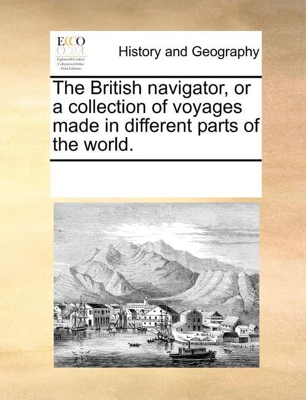 The British Navigator, or a Collection of Voyages Made in Different ...
