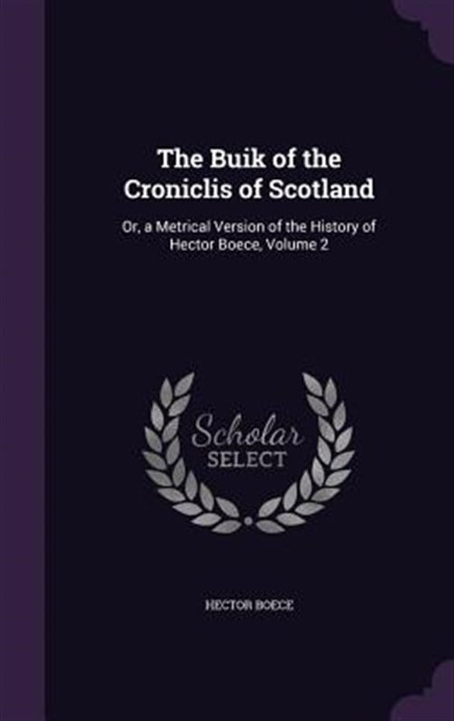 The Buik of the Croniclis of Scotland: Or, a Metrical Version of the History of Hector Boece ...