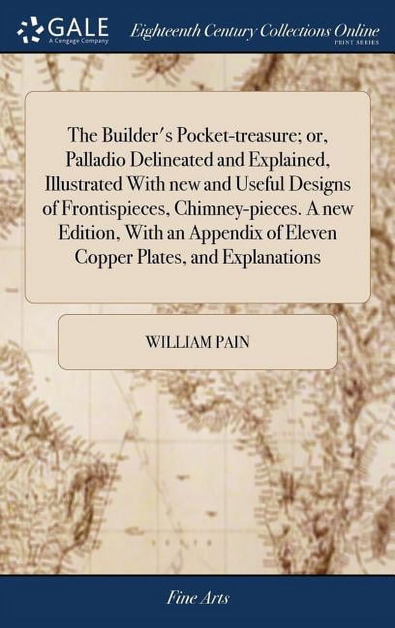 The Builder's Pocket-treasure; or, Palladio Delineated and Explained, Illustrated With new and ...