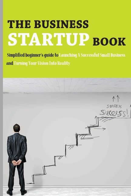 The Business Startup Book: Simplified Beginner's Guide To Launching A ...