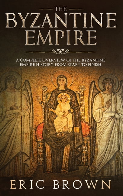 The Byzantine Empire: A Complete Overview Of The Byzantine Empire ...