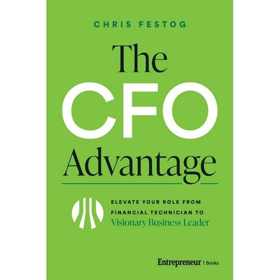 The CFO Advantage: Elevate Your Role from Financial Technician to Visionary Business Leader ...