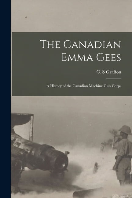 The Canadian Emma Gees; a History of the Canadian Machine Gun Corps ...