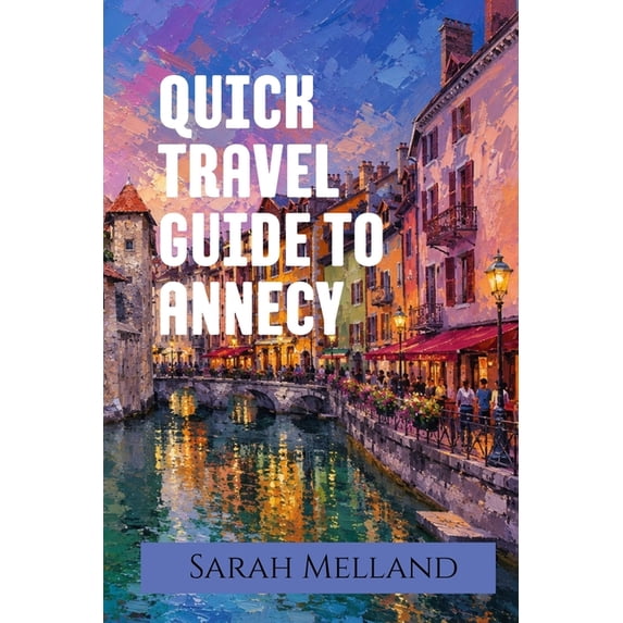 The Carry-On Collection Quick Travel Guide to Annecy: The Undiscovered ...