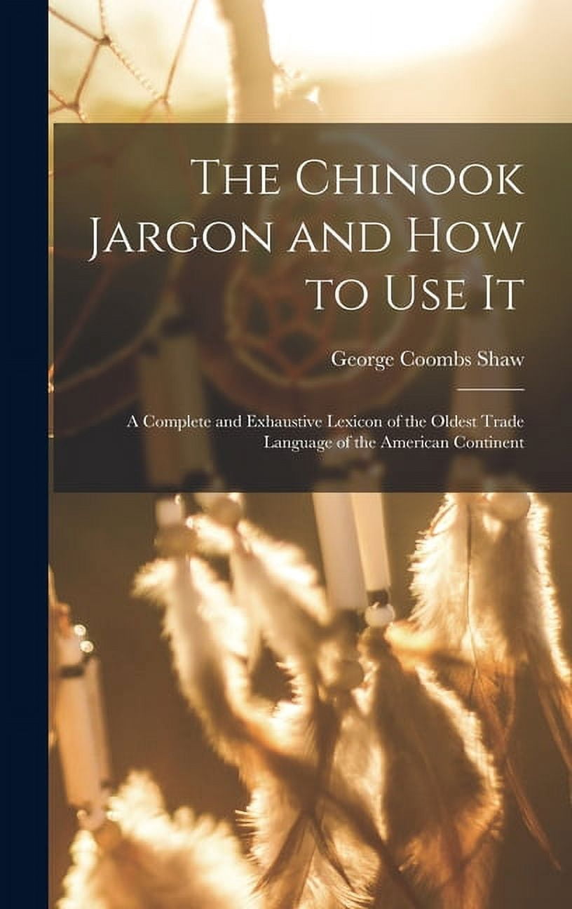 The Chinook Jargon and how to use it; a Complete and Exhaustive Lexicon ...